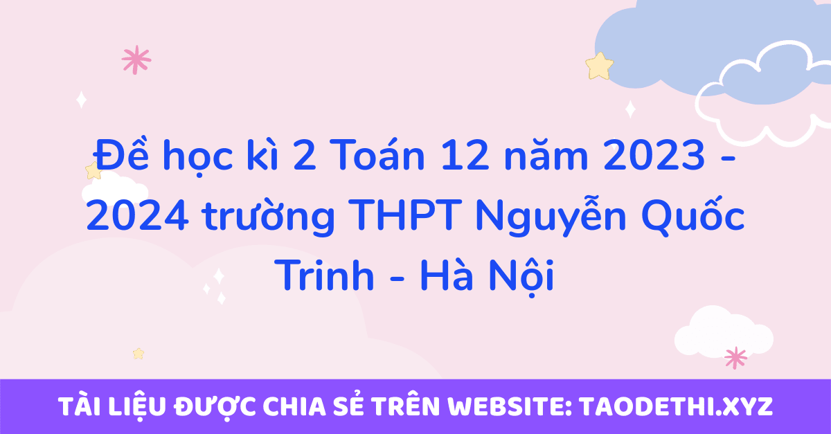 Đề học kì 2 Toán 12 năm 2023 - 2024 trường THPT Nguyễn Quốc Trinh - Hà Nội